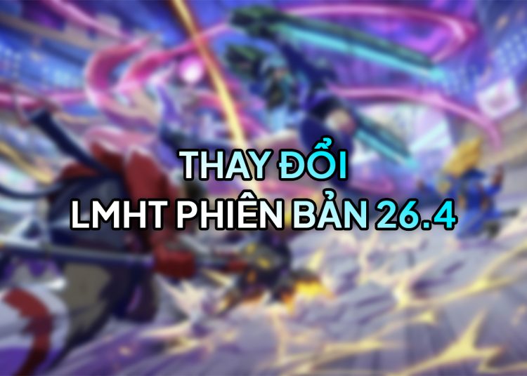 LMHT 26.4 LOL: Chi tiết thay đổi và đánh giá
